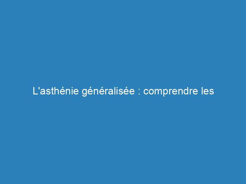 L'asthénie généralisée : comprendre les causes d'une fatigue ...
