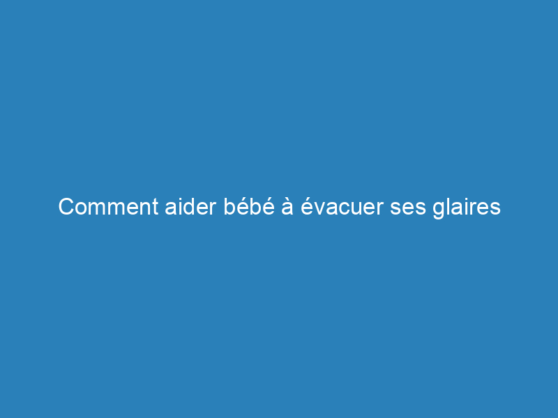 Comment aider bébé à évacuer ses glaires efficacement - Anthropoblog
