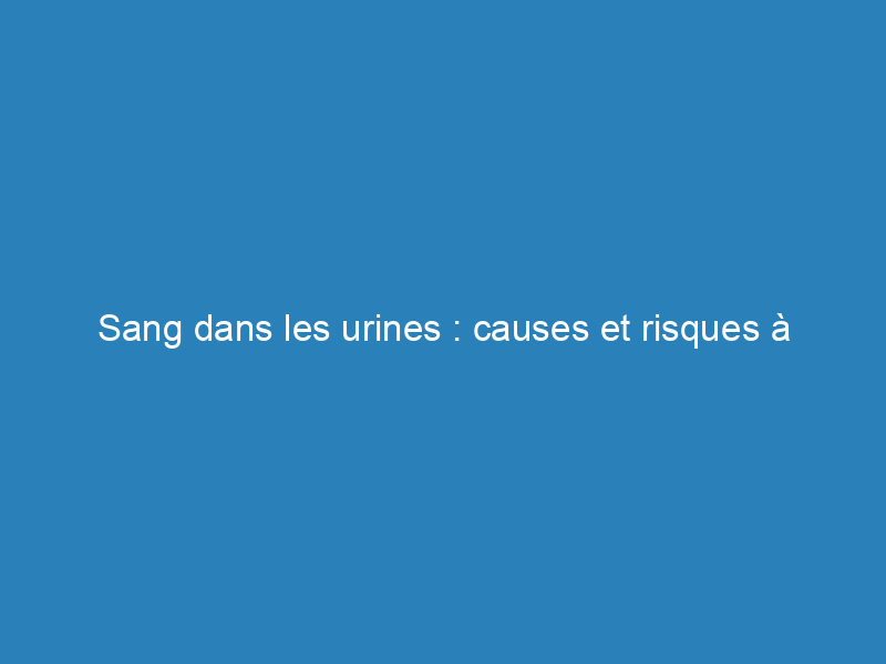 Sang dans les urines : causes et risques à connaître - Anthropoblog
